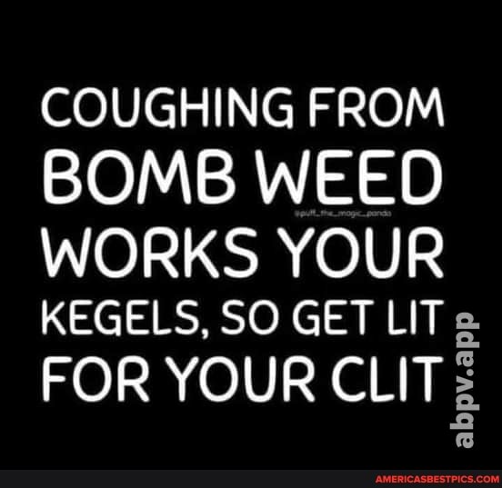COUGHING FROM BOMB WEED WORKS YOUR KEGELS, SO GET LIT FOR YOUR CLIT ...