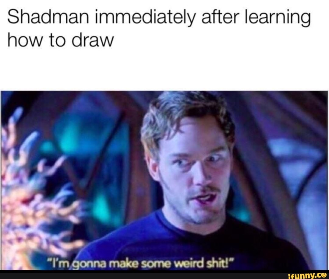 Shadman immediately after learning how to draw "I'm gonna make some ...