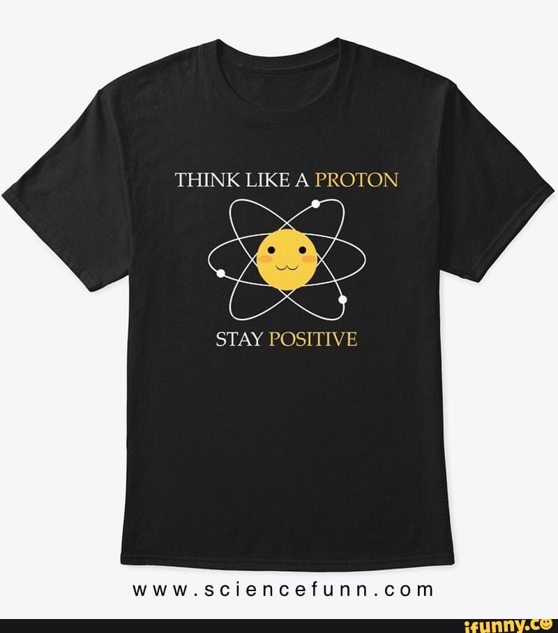 THINK LIKE A PROTON STAY POSITIVE - iFunny