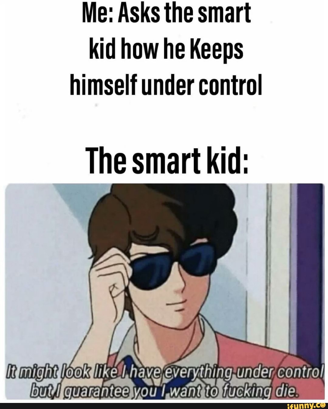 Me: Asks the smart kid how he Keeps himself under control The smartkid ...