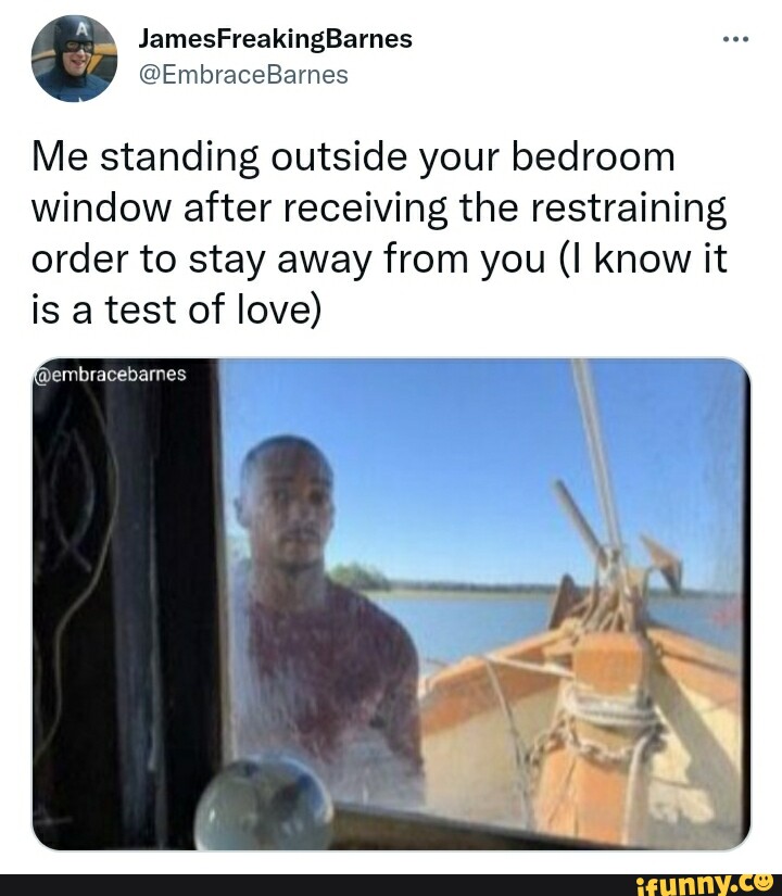 Me standing outside your bedroom window after receiving the restraining ...