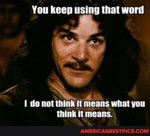 You keep using that word do not think itmeans what you ink it means ...