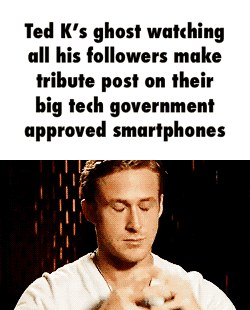 Ted K's ghost watching all his followers make tribute post on their big ...
