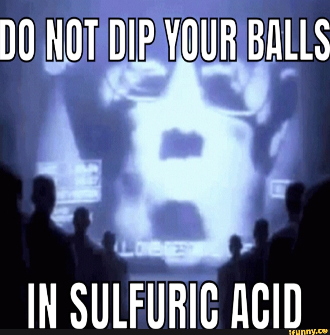 DO NOT DIP YOUR BALLS IN SULFURIG ACID - iFunny