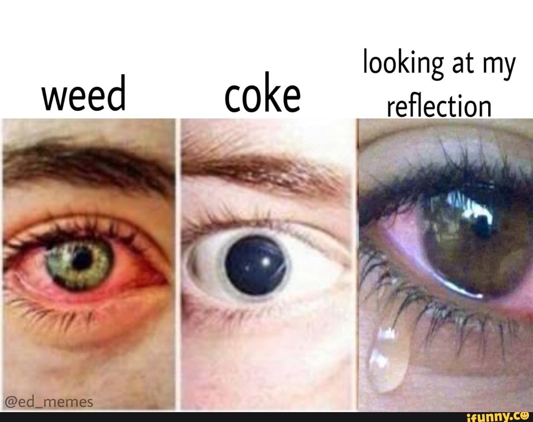 Looking at my weed coke reflection @ed_memes - iFunny