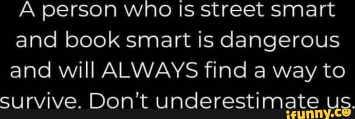 Person who Is street smart and book smart is dangerous and will ALWAYS ...