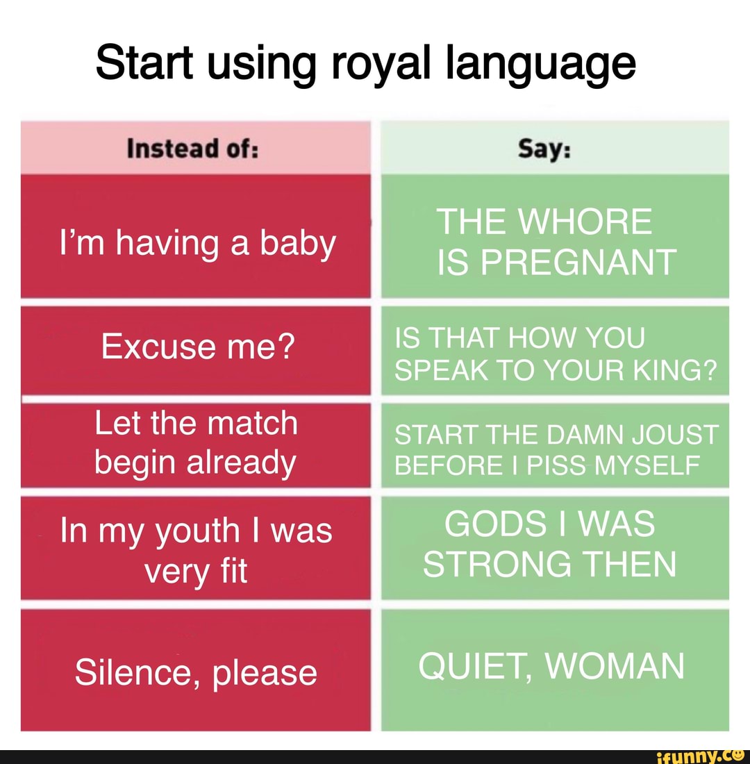 Start using royal language Instead of: Say: THE WHORE IS PREGNANT ...
