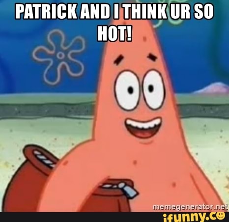 PATRICK AND THINK UR SO HOT! memegenerator-nel - iFunny
