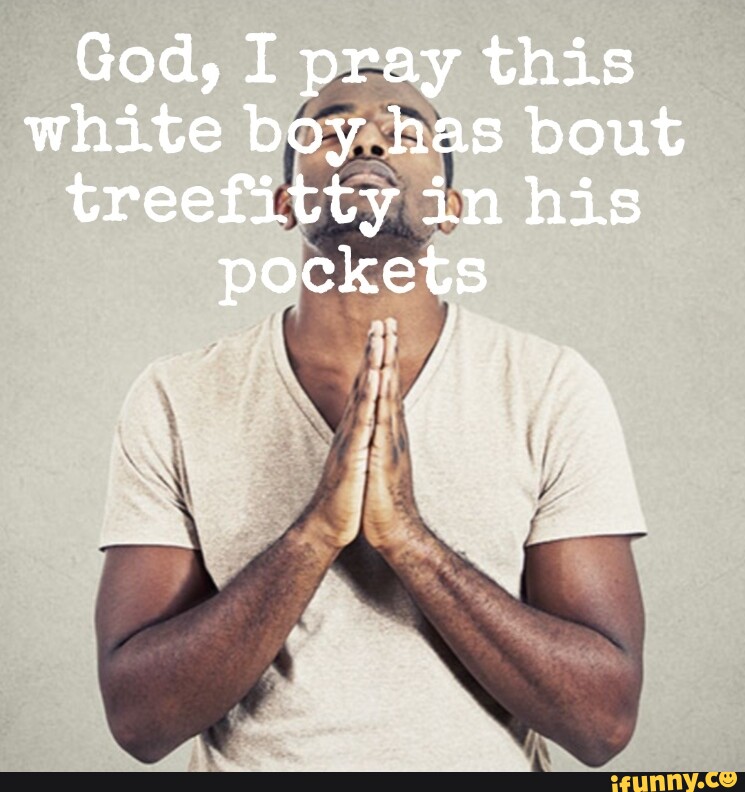 God, I pray this white boy has bout treefitty in his pockets - iFunny