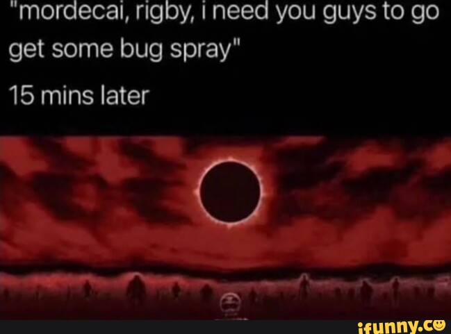 "Moreaecal, rigoy, I need you guys to go get some bug spray" 15 mins ...