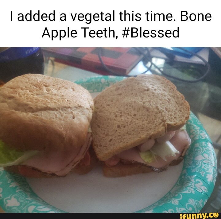I added a vegetal this time. Bone Apple Teeth, #Blessed - iFunny