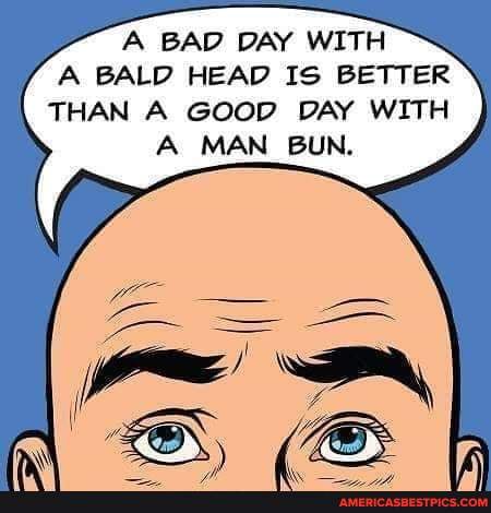 A BAD DAY WITH A BALD HEAD IS BETTER THAN A GOOD DAY WITH A MAN BUN ...