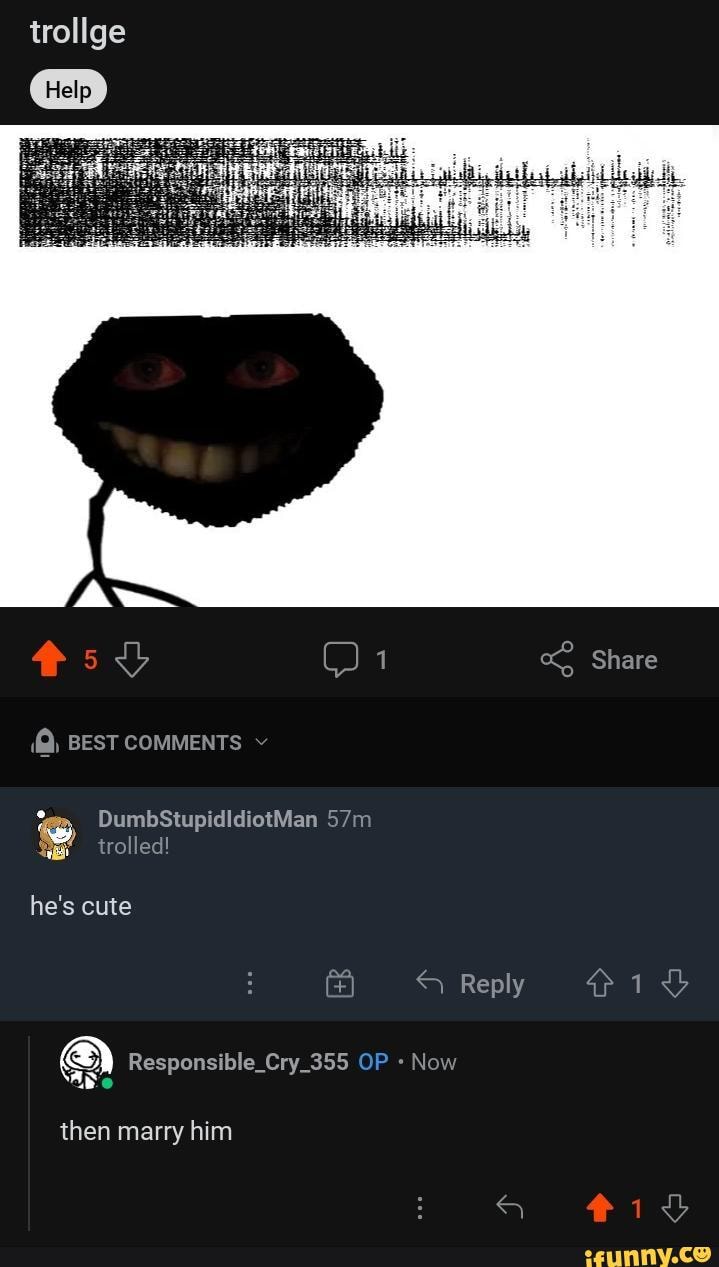 Trollge BEST COMMENTS DumbStupididiotMan trolled! he's cute Reply ...