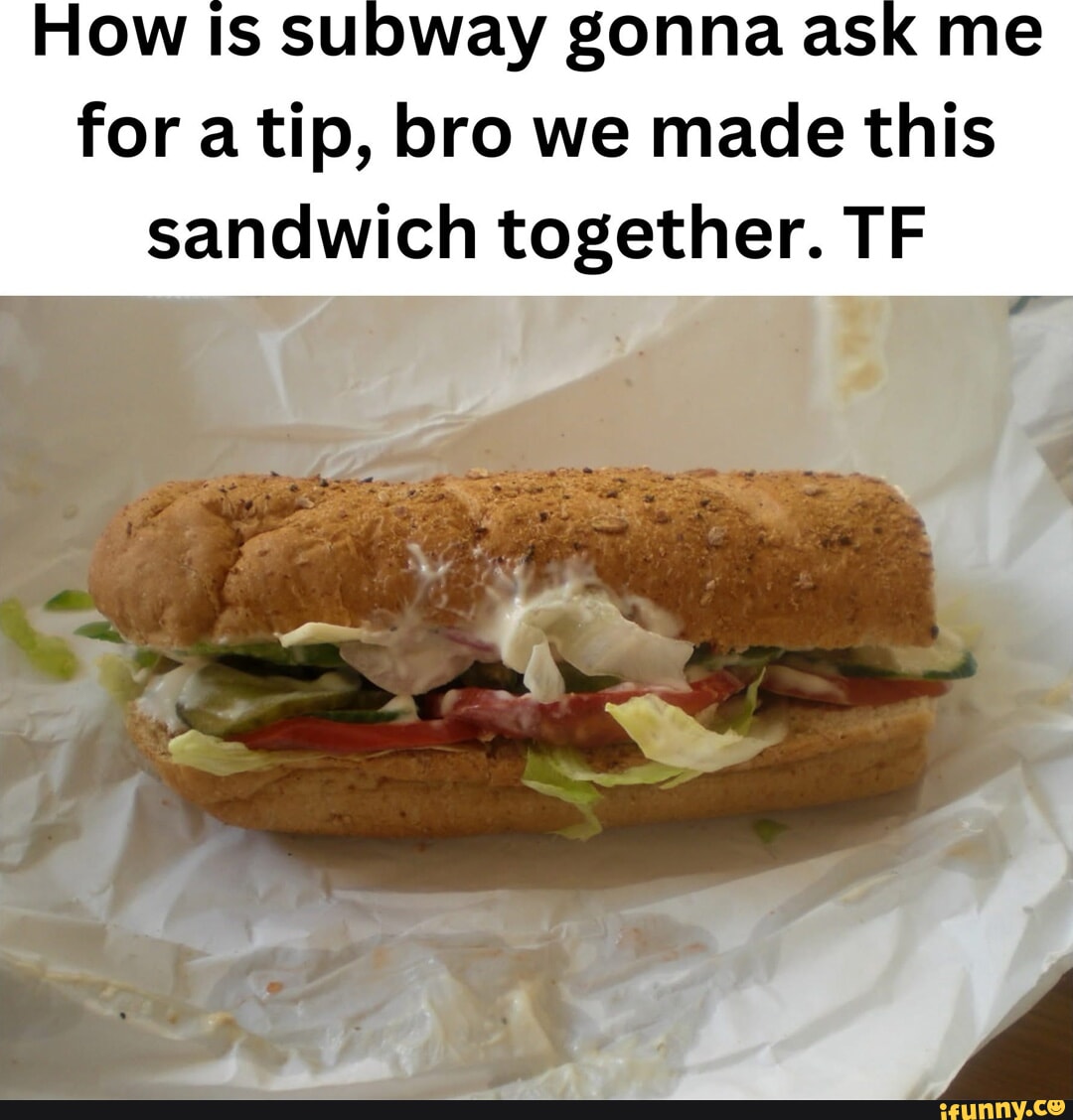 How Is subway gonna ask me for a tip, bro we made this sandwich ...