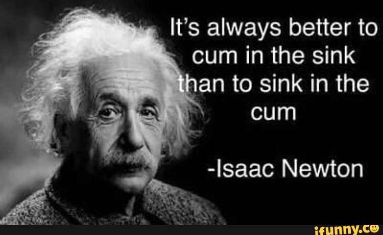 It’s always better to cum in the sink .an to sink in the -Isaac Newton - iFunny