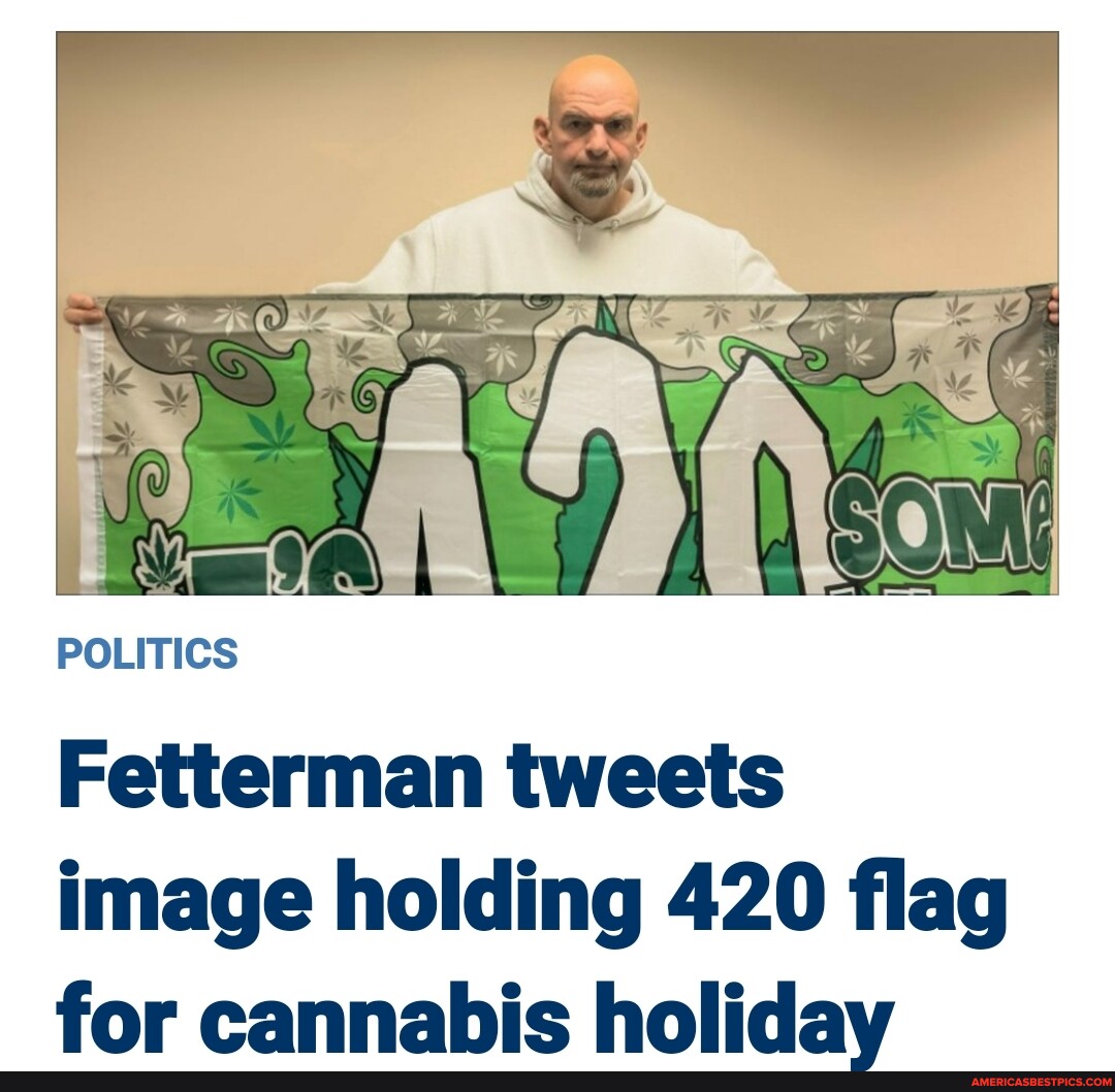 POLITICS Fetterman tweets image holding 420 flag for cannabis holiday ...
