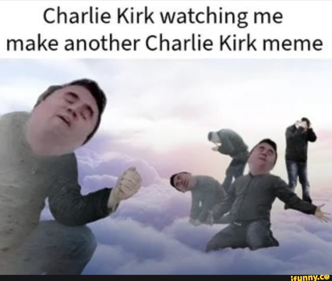 Charlie Kirk watching me make another Charlie Kirk meme - iFunny