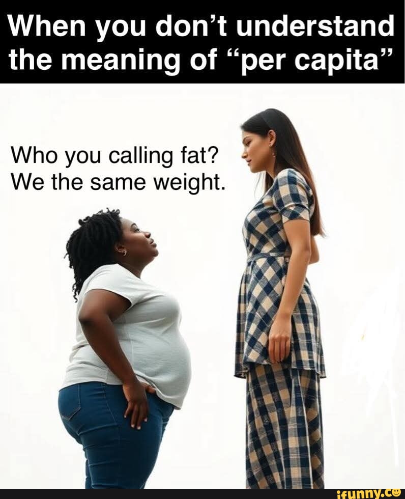When you don't understand the meaning of "per capita" Who you calling ...