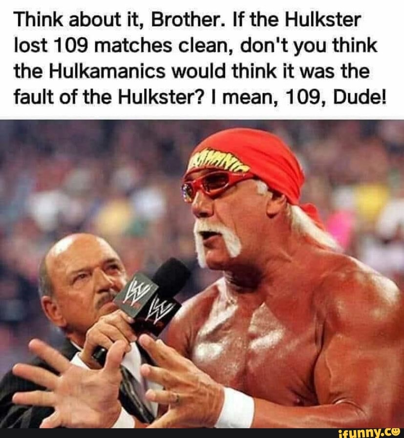 Think about it, Brother. If the Hulkster lost 109 matches clean, don't ...