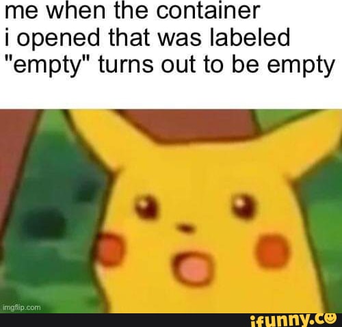Me when the container i opened that was labeled "empty" turns out to be ...