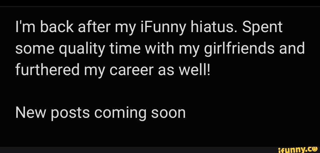 I'm back after my iFunny hiatus. Spent some quality time with my ...