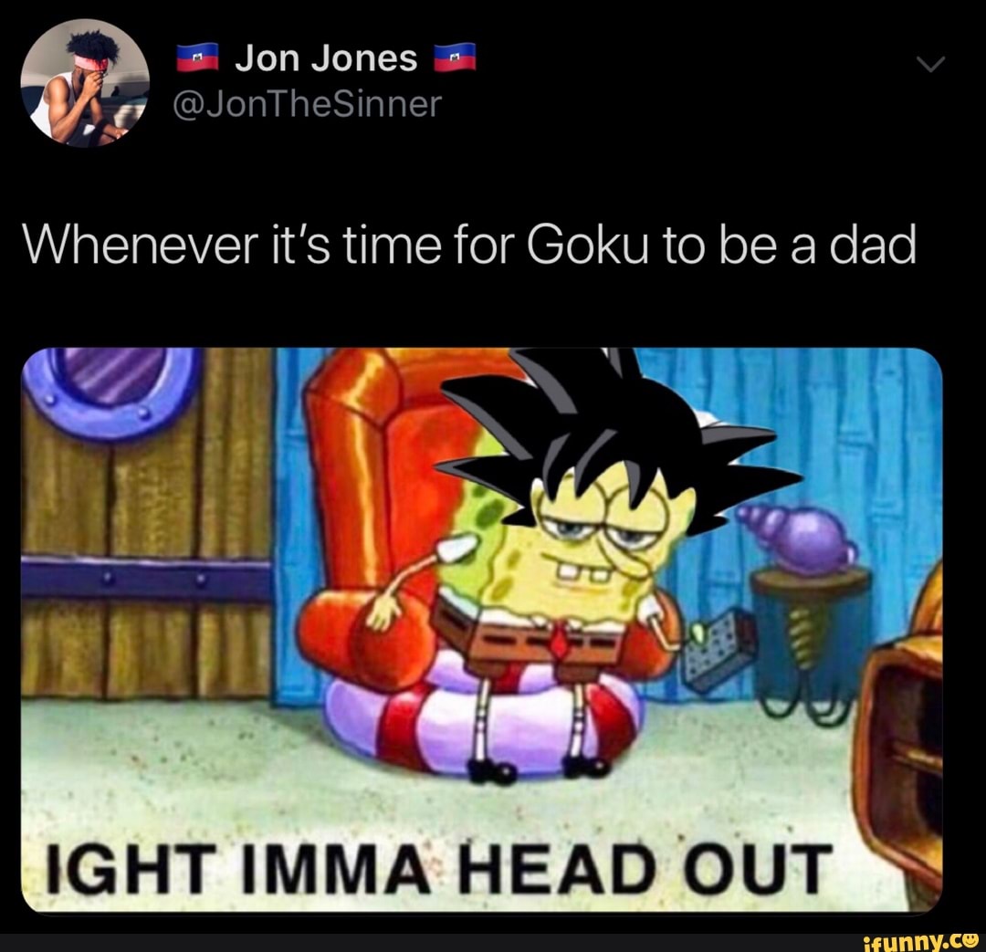 Whenever it’s time for Goku to be a dad IGHT IMMA HEAD OUT ª - iFunny