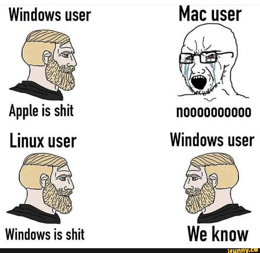 Windows user Apple is shit Linux user Windows is shit Mac user ...