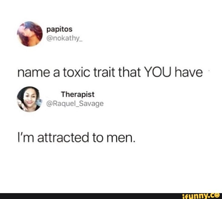 Name a toxic trait that YOU have I'm attracted to men. - iFunny