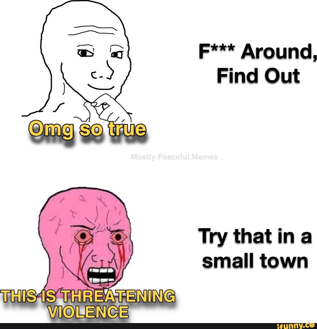 F*** Around, Find Out Mostly. Peaceful. Memes Try that in a small town ...