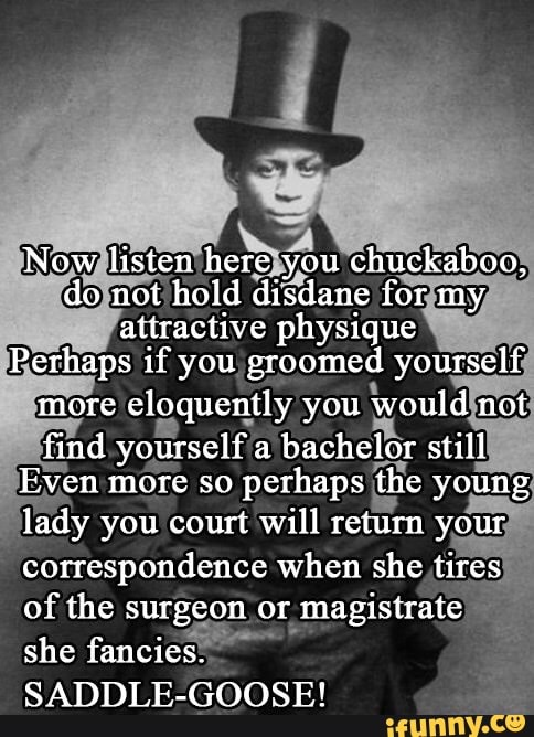 Now listen here you chuckaboo, do not hold disdane for my attractive ...