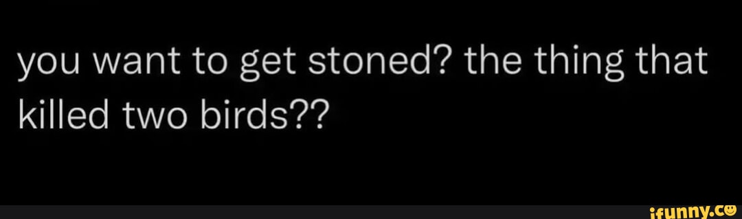 You want to get stoned? the thing that killed two birds?? - iFunny