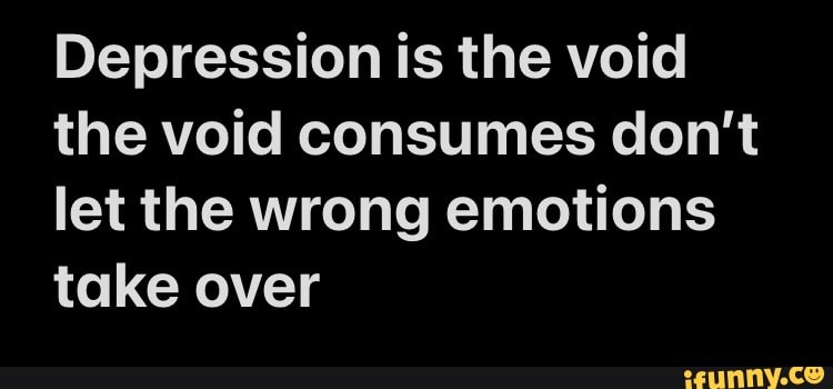 Depression is the void the void consumes don't let the wrong emotions ...