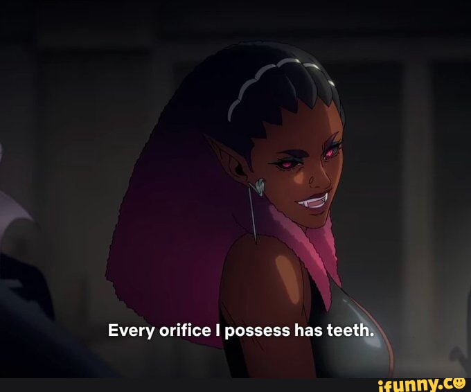 Every orifice I possess has teeth. - iFunny