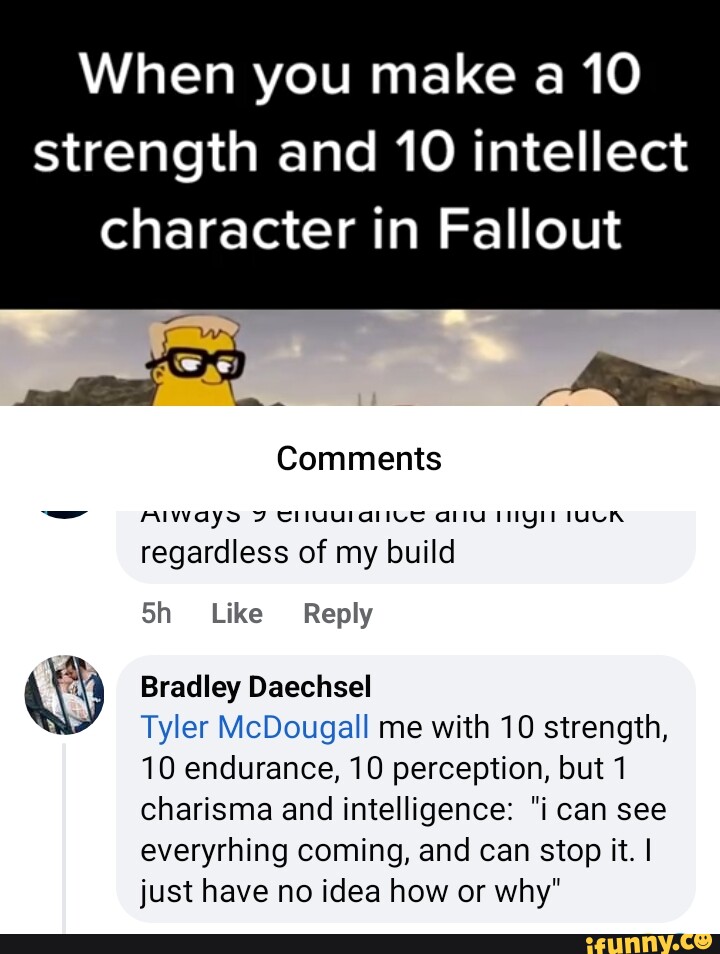 When you make a 10 strength and 10 intellect character in Fallout Comments AlWays regardless of ...