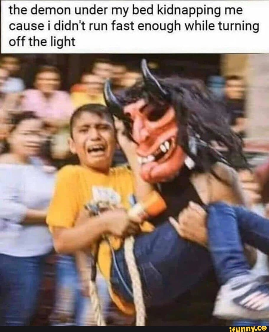 The demon under my bed kidnapping me cause didn't run fast enough while ...