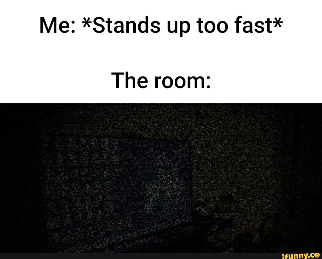 Me: *Stands up too fast* The room: - iFunny