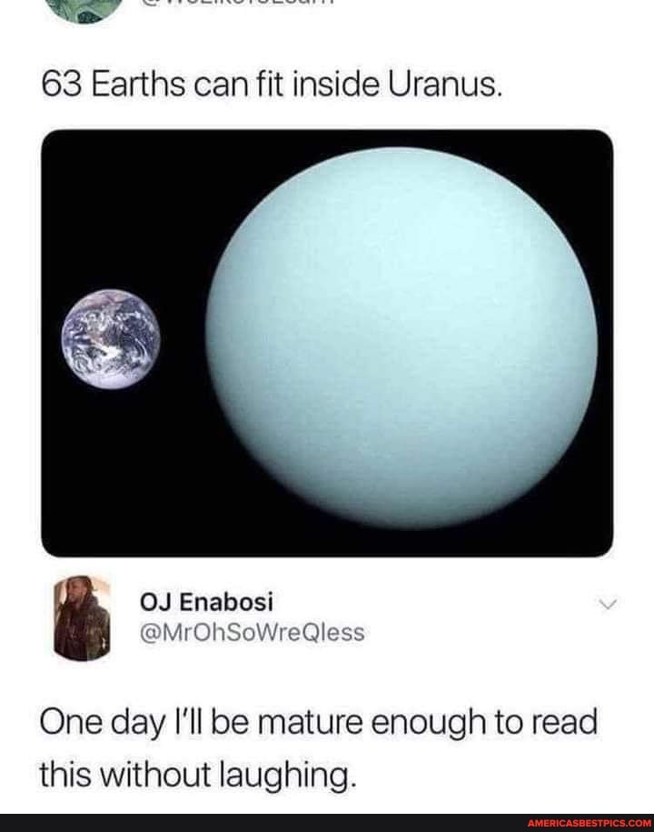 63 Earths can fit inside Uranus. OJ Enabosi One day I'll be mature ...