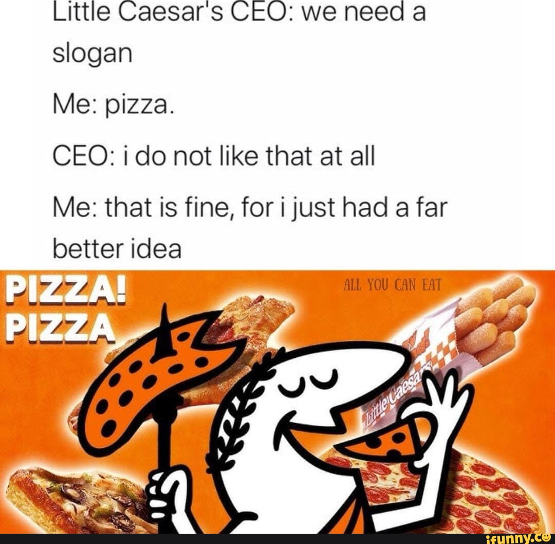 Little Caesars CEO: we need a slogan Me: pizza. CEO: i do not like that ...