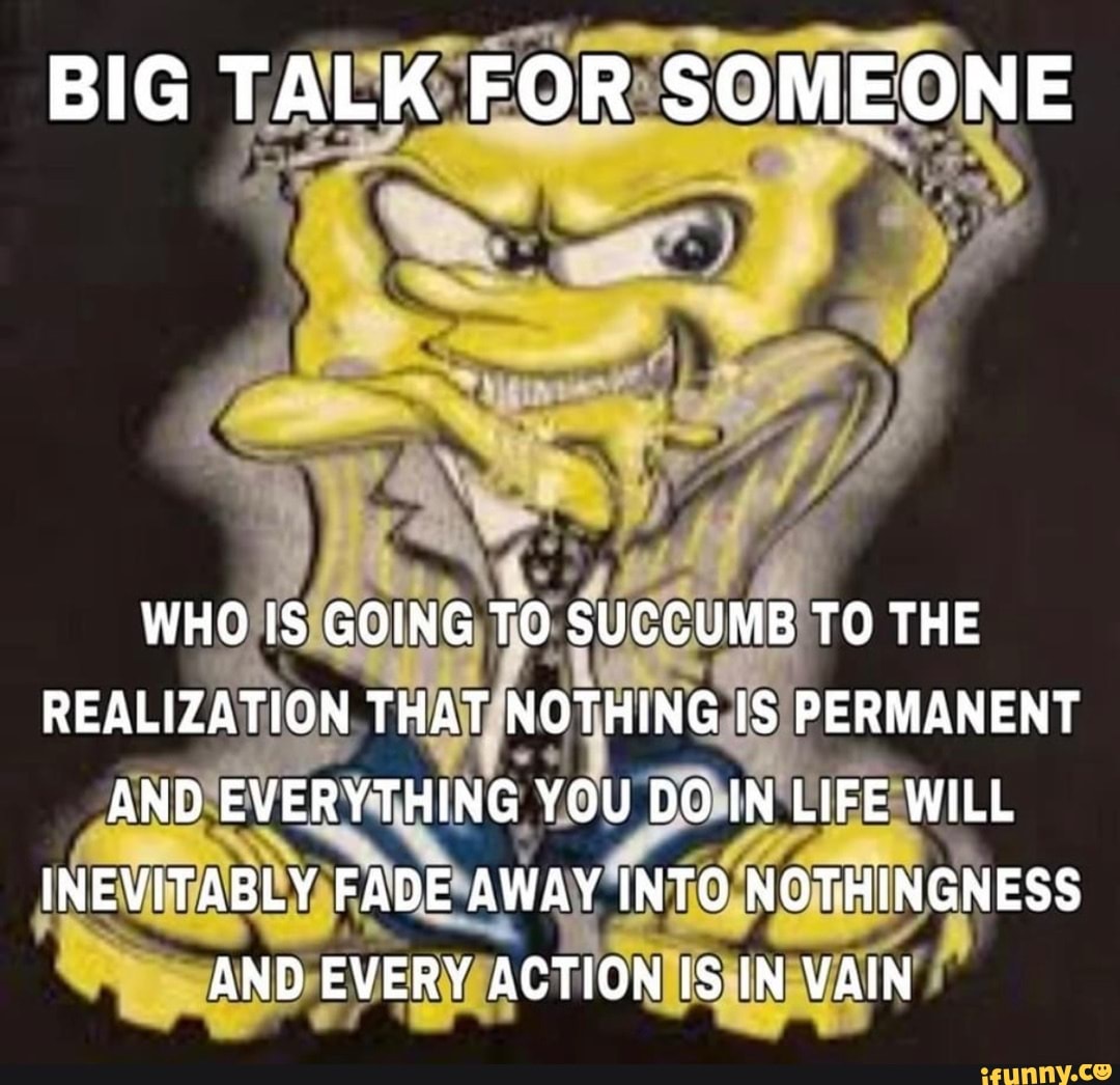 BIG TALK FOR SOMEONE WHO IS GOING TO SUCCUMB TO THE REALIZATION THAT ...