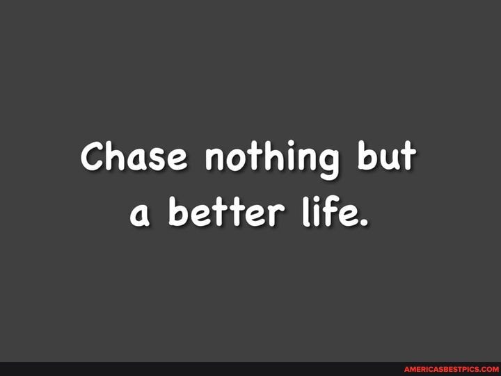 Chase nothing but a better life. - America’s best pics and videos