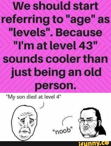 We should start referring to "age" as "levels". Because "I'm at level ...