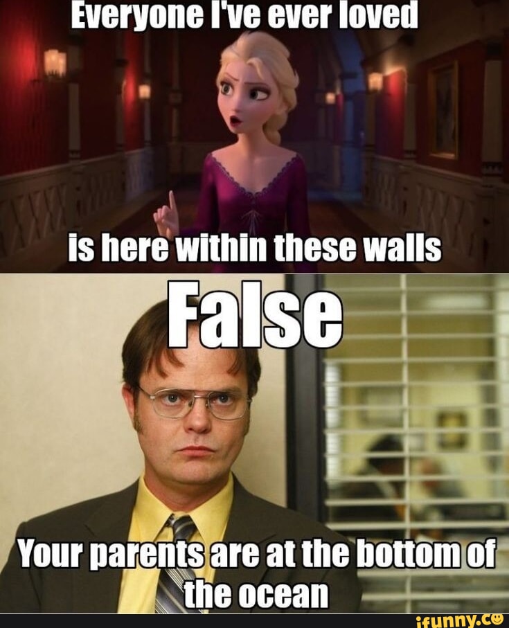 Everyone I've ever loved is here within these walls False Your parents ...