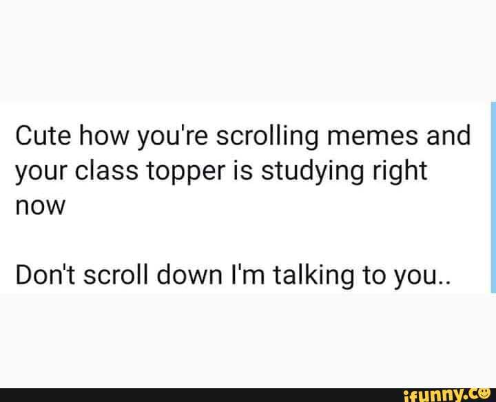 Cute how you're scrolling memes and your class topper is studying right ...