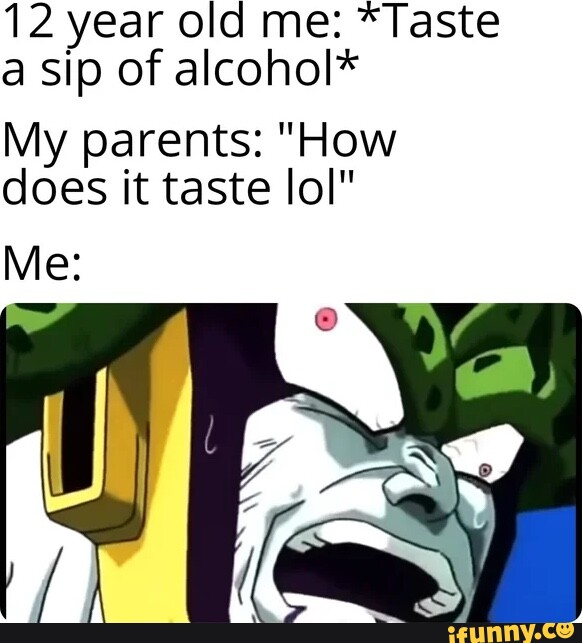 12 year old me: *Taste a sip of alcohol* My parents: "How does it taste ...