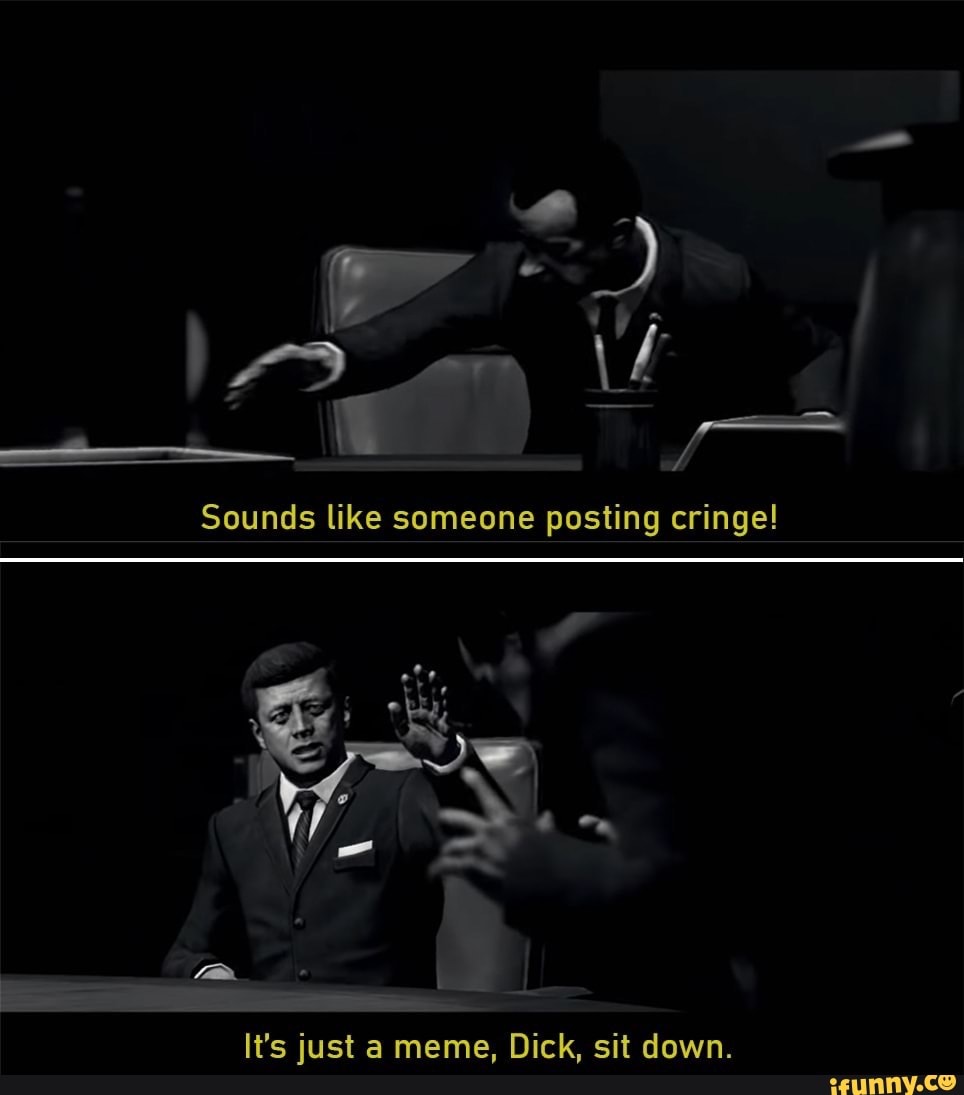 I Sounds like someone posting cringe! It's just a meme, Dick, sit down ...