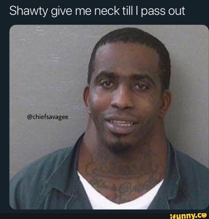 Shawty give me neck till I pass out - iFunny