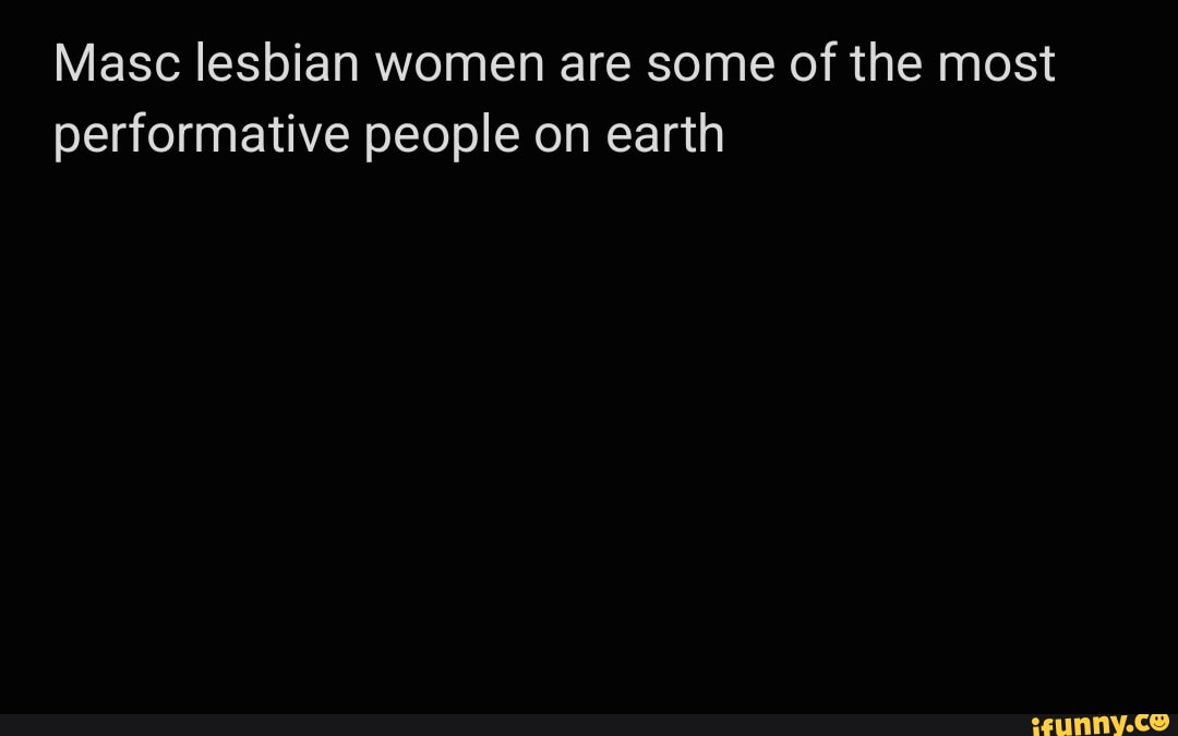 Masc lesbian women are some of the most performative people on earth ...