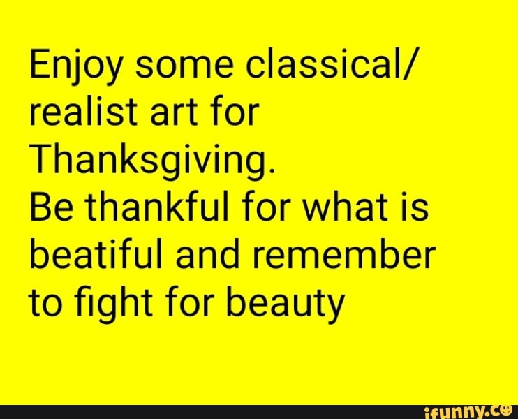 Enjoy some classical/ realist art for Thanksgiving. Be thankful for ...