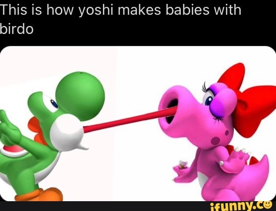 His is how yoshi makes babies with birdo - iFunny