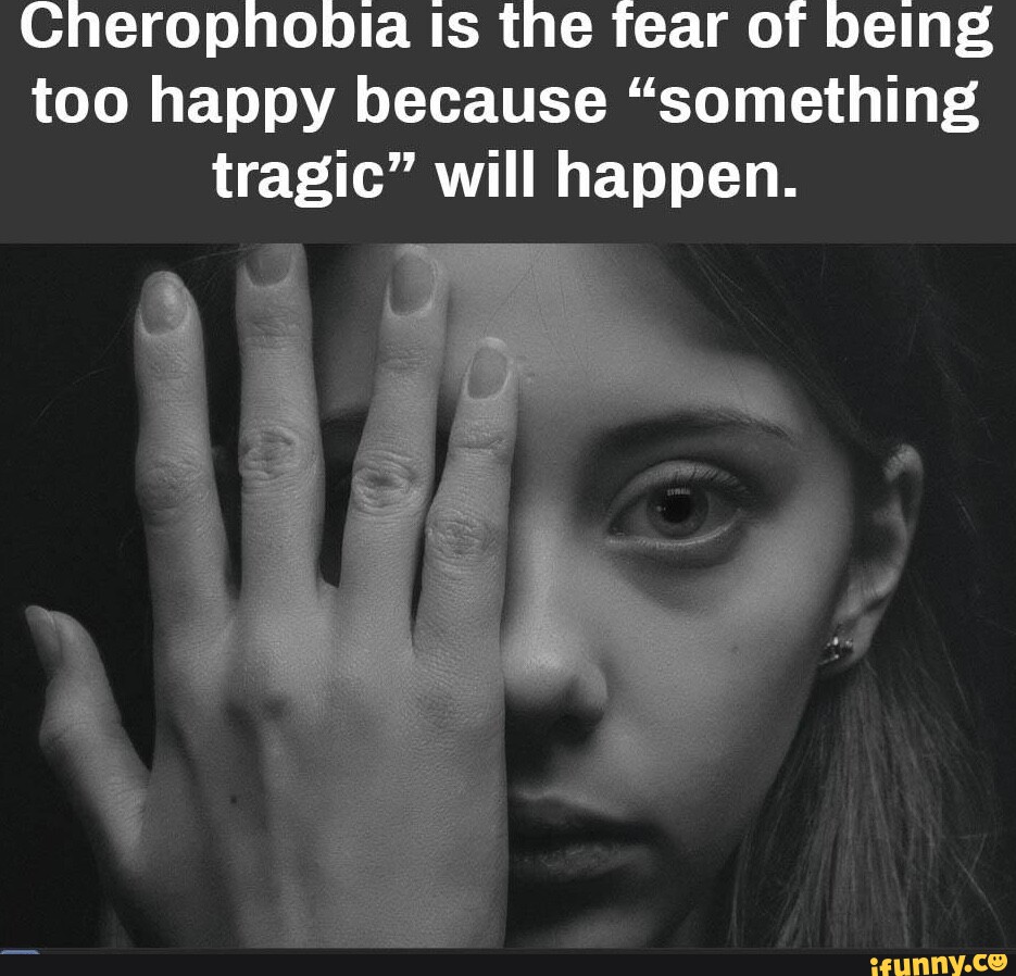 Cherophobia ts the fear of being too happy because "something tragic ...
